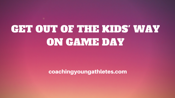 Get Out of the Kids’ Way on Game Day | Coaching Young Athletes