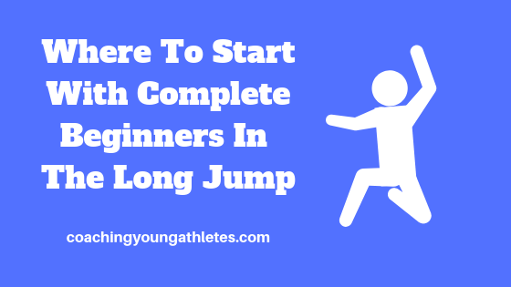 Where To Start With Complete Beginners In The Long Jump | Coaching ...
