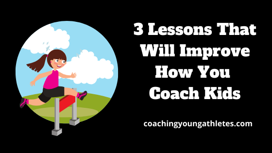 3 Lessons That Will Improve How You Coach Kids | Coaching Young Athletes
